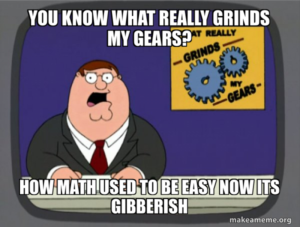 You know what really grinds my gears? How math used to be easy now its ...