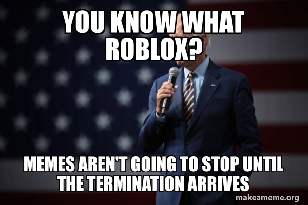 You know what Roblox? Memes aren't going to stop until the Termination ...
