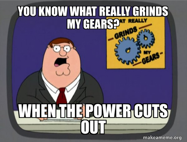 You know what really grinds my gears? WHEN THE POWER CUTS OUT - What ...