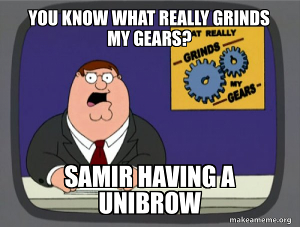 You know what really grinds my gears? samir having a unibrow - What ...