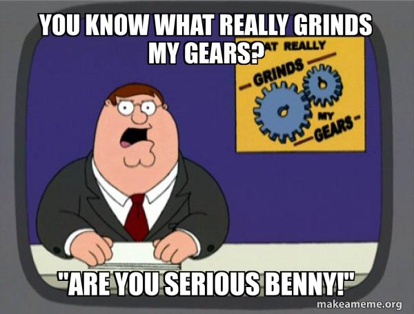 You know what really grinds my gears? "Are you serious Benny!" - What ...