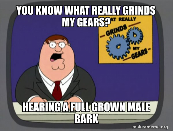 You know what really grinds my gears? hearing a full grown male bark ...