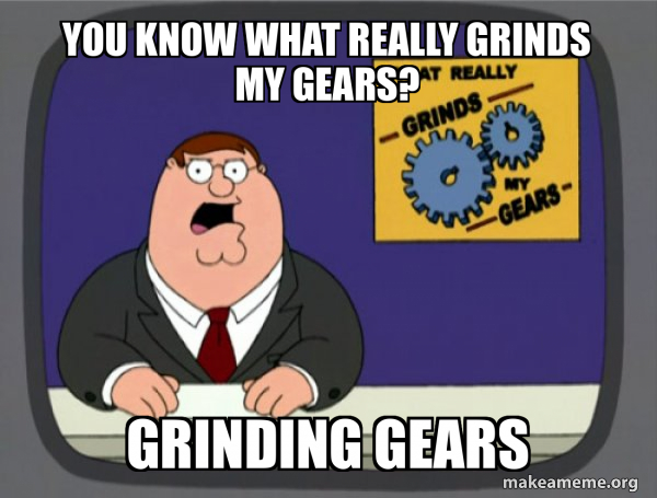 You know what really grinds my gears? GRINDING GEARS - What Grinds My ...