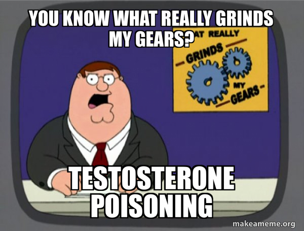 You know what really grinds my gears? Testosterone poisoning - What ...
