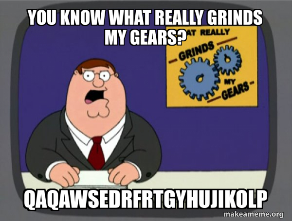 You know what really grinds my gears? Qaqawsedrfrtgyhujikolp - What ...