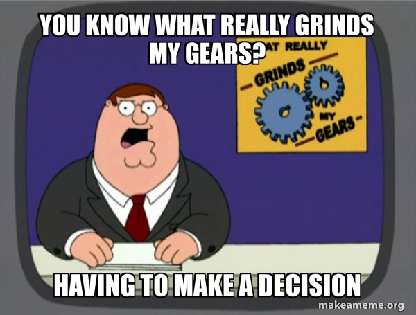 You know what really grinds my gears? Having to make a decision - What ...