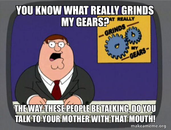 You know what really grinds my gears? The way these people be talking ...