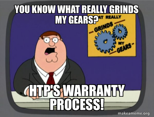 You know what really grinds my gears? HTP's warranty process! - What ...