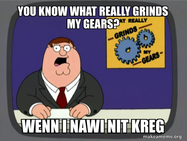 You know what really grinds my gears? Wenn i Nawi nit kreg - What ...