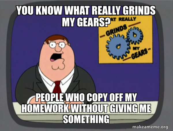You know what really grinds my gears? people who copy off my homework ...