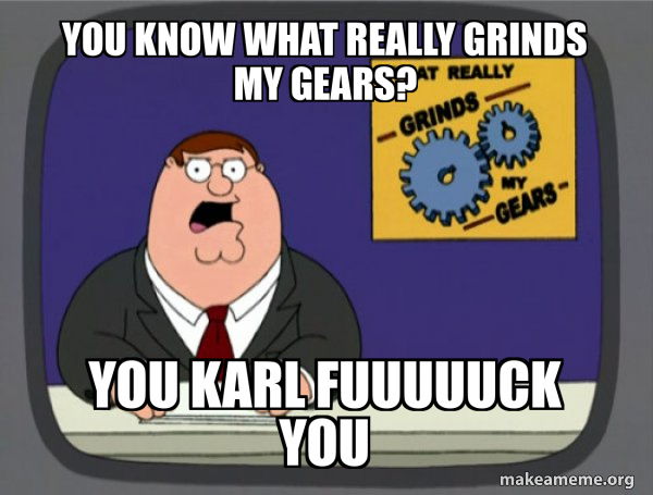 You know what really grinds my gears? You karl Fuuuuuck you - What ...