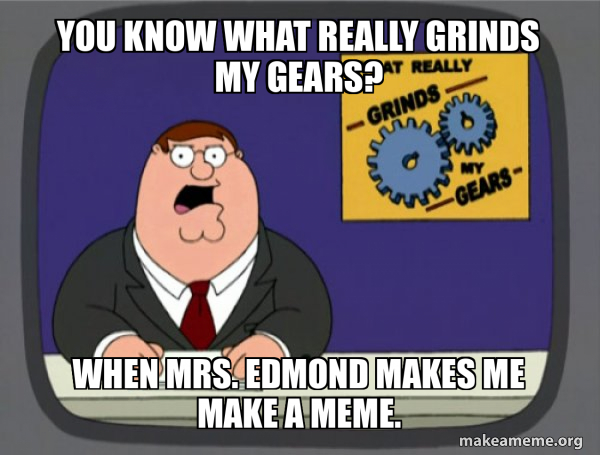 You know what really grinds my gears? When Mrs. Edmond makes me make a ...