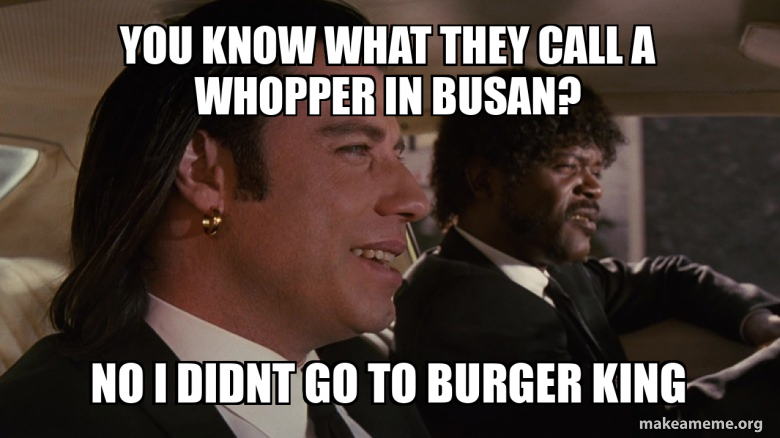 You know what they call a whopper in busan? No i didnt go to burger ...