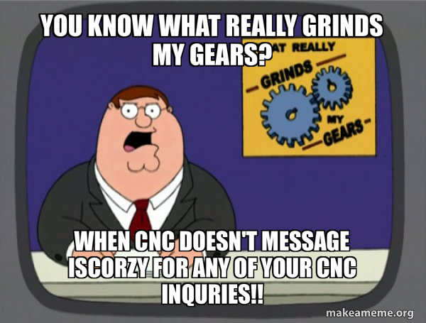 You know what really grinds my gears? WHEN CNC DOESN'T MESSAGE ISCORZY ...