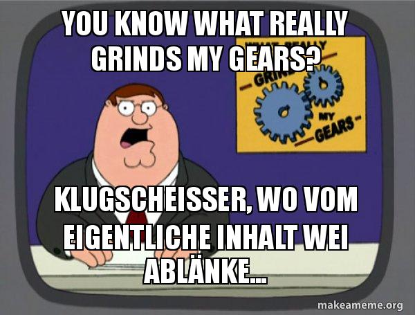 You know what really grinds my gears? Klugscheisser, wo vom eigentliche ...