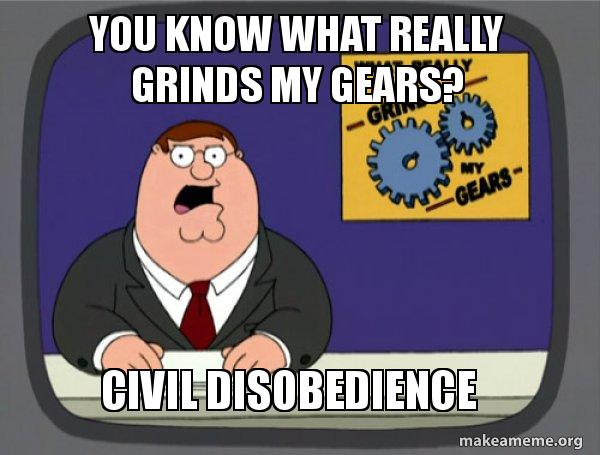 You know what really grinds my gears? Civil disobedience - What Grinds ...