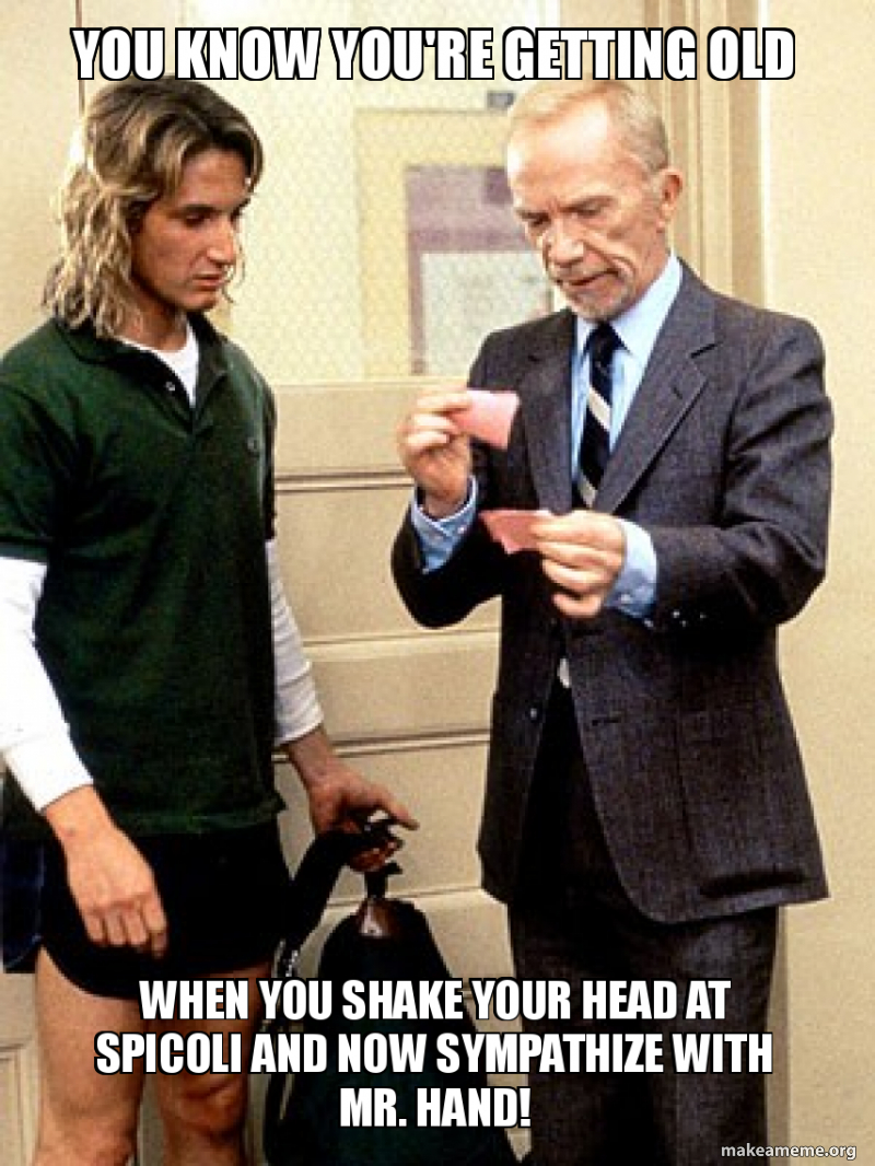 you know you're getting old when you shake your head at spicoli and now ...