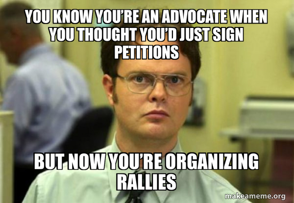You know you’re an advocate when you thought you’d just sign petitions ...