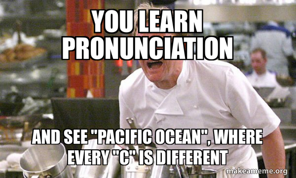 you learn pronunciation and see "Pacific Ocean", where every "C" is ...