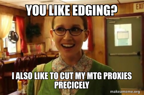 you like Edging? I also like to cut my mtg proxies precicely - Sexually ...
