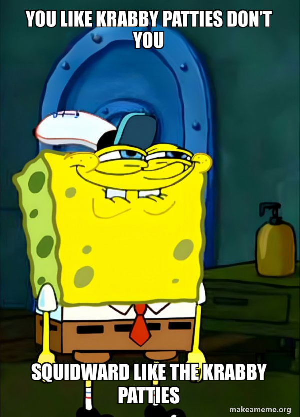 You like krabby patties Don’t you Squidward like the krabby patties ...