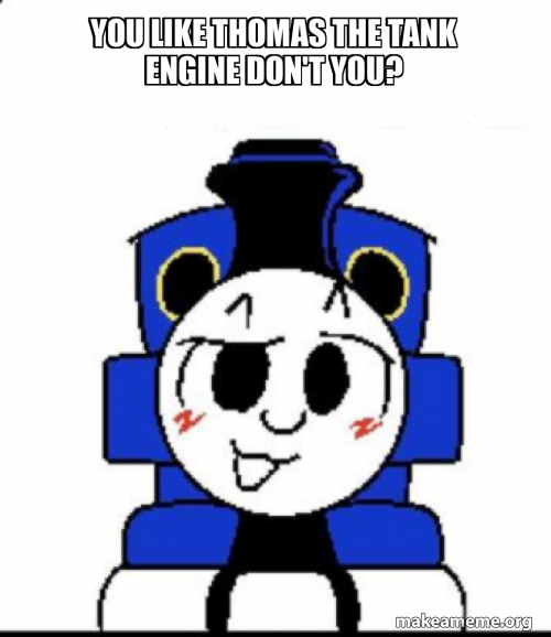 You like thomas the tank engine don't you? Meme Generator