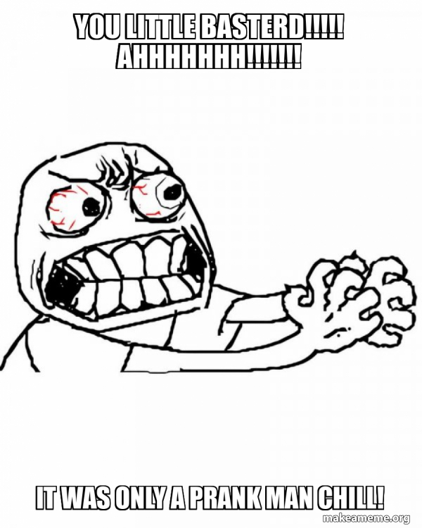 YOU LITTLE BASTERD!!!!! AHHHHHHH!!!!!!! IT WAS ONLY A PRANK MAN CHILL ...