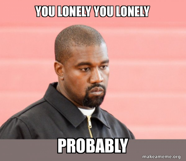 You lonely You lonely Probably - Kanye West | Make a Meme