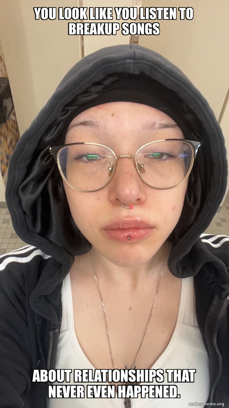 You look like you listen to breakup songs about relationships that never even happened. Meme ...