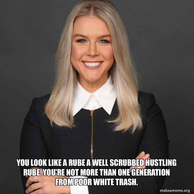 you look like a rube a well scrubbed hustling rube. you're not more ...