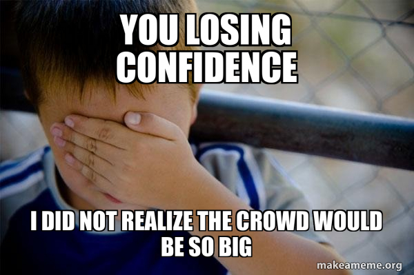 you losing confidence i did not realize the crowd would be so big ...