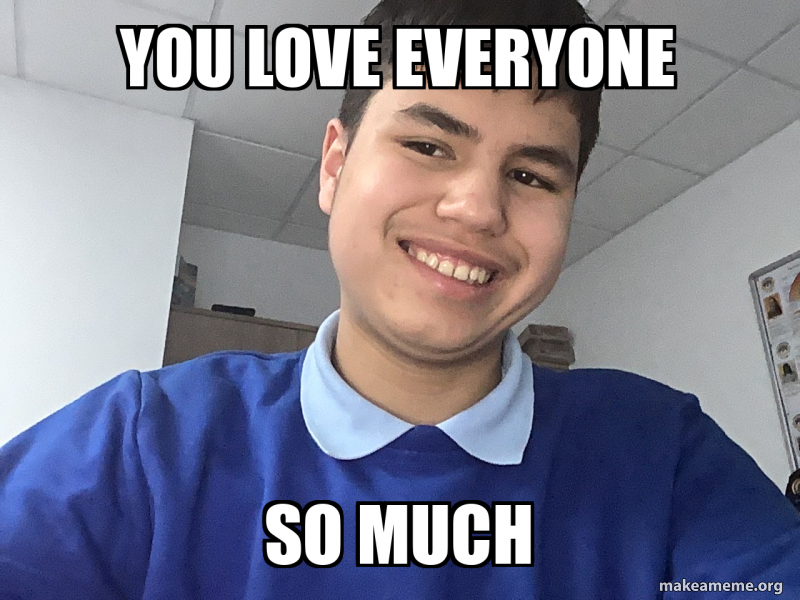 YOU LOVE EVERYONE SO MUCH Meme Generator