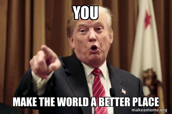 YOU MAKE THE WORLD A BETTER PLACE - Donald Trump Says Meme Generator