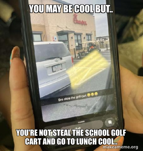 You may be cool but.. You're not steal the school golf cart and go to ...