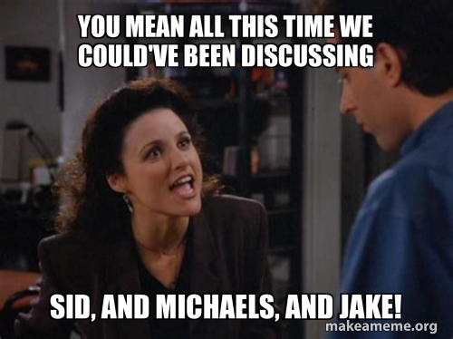 you mean all this time we could've been discussing sid, and michaels ...