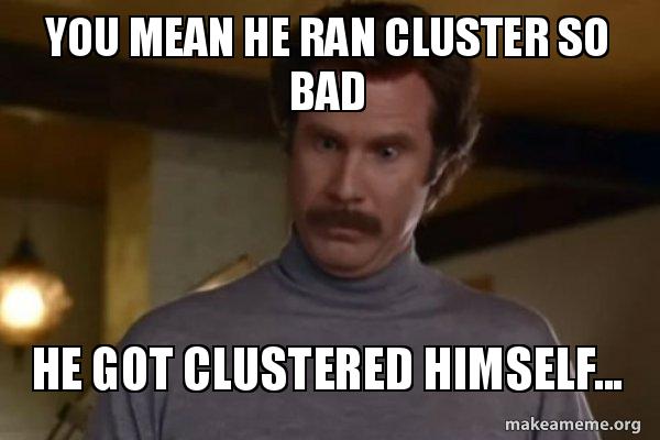 You mean he ran cluster so bad He got clustered himself... - Ron ...