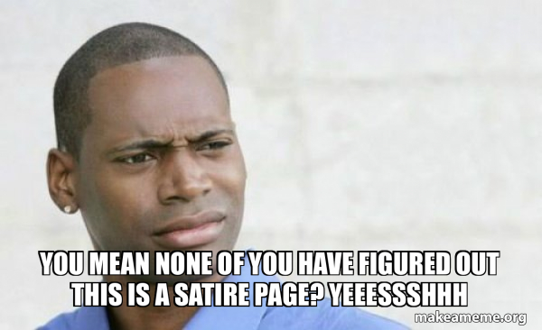 You mean NONE of you have figured out this is a Satire page? Yeeessshhh ...