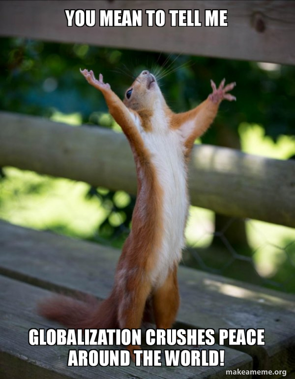 You Mean To Tell Me Globalization crushes peace around the world ...
