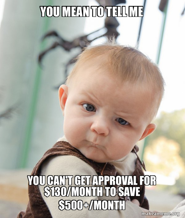 you mean to tell me you can't get approval for $130/month to save $500 ...