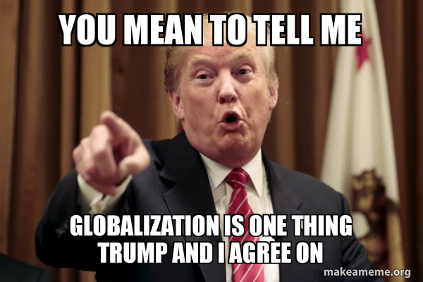 YOU MEAN TO TELL ME GLOBALIZATION IS ONE THING TRUMP AND I AGREE ON ...
