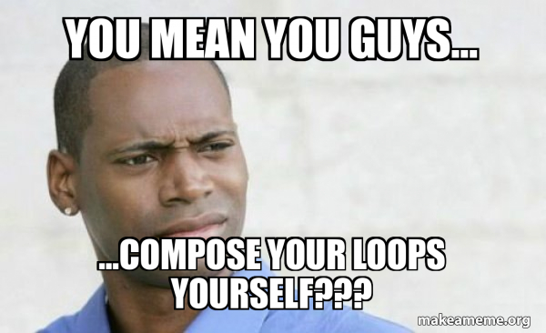 You mean you guys... ...compose your loops yourself??? - Confused Black ...