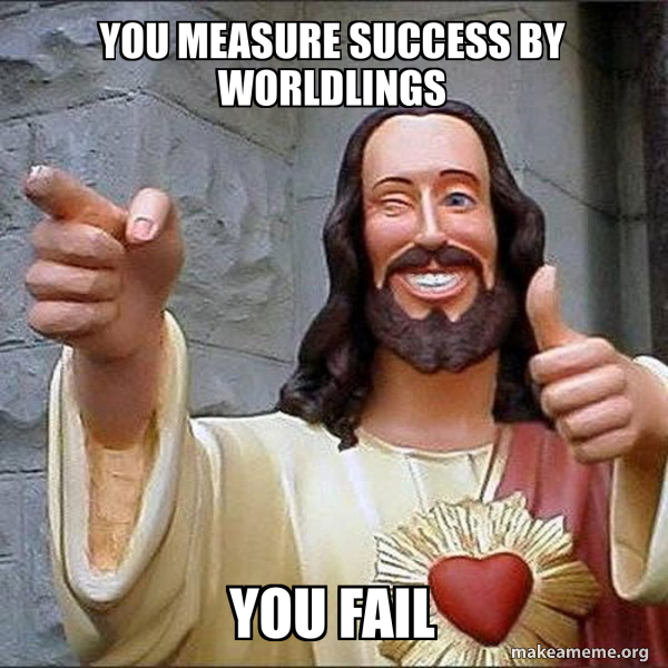 you measure success by worldlings you fail - Cool Jesus Meme Generator