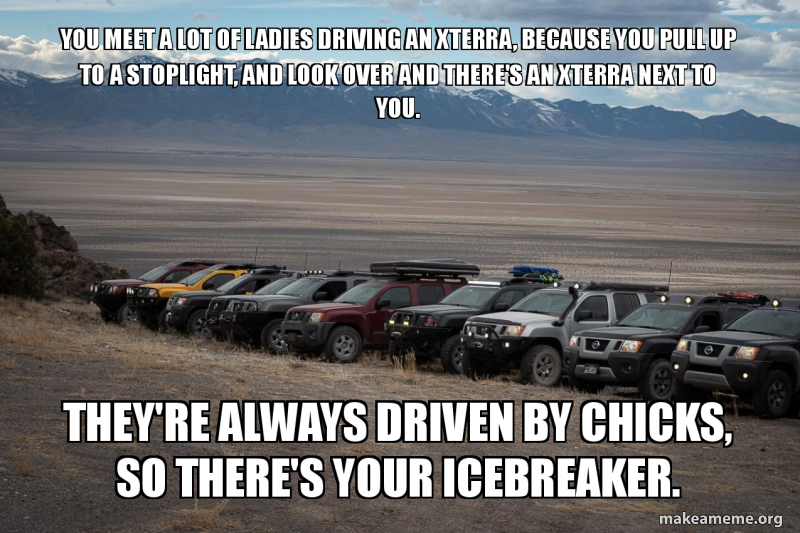 You meet a lot of ladies driving an Xterra, because you pull up to a ...