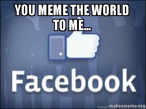 You meme the world to me... - Facebook- Meme the World Meme Generator