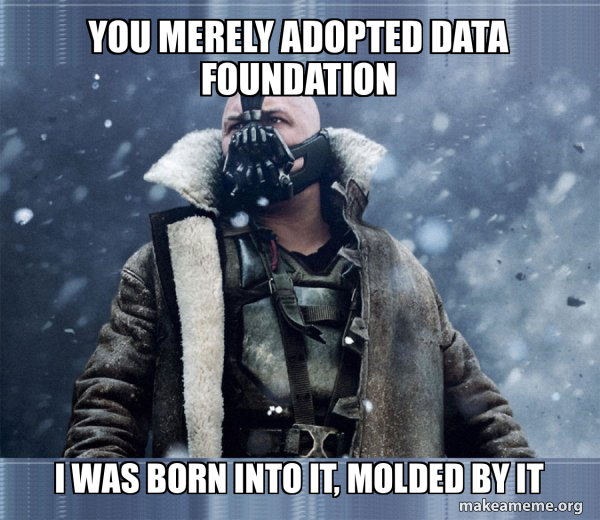 You merely adopted Data Foundation I WAS BORN into It, molded by it ...