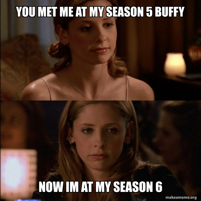 You met me at my season 5 Buffy Now im at my season 6 Meme Generator
