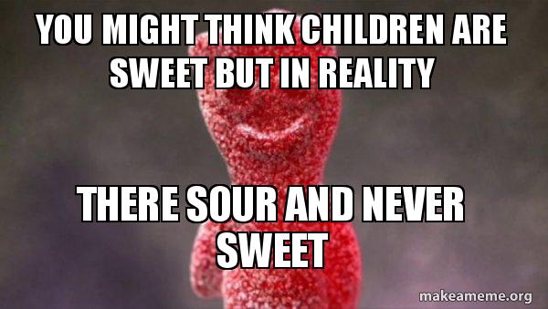 you might think children are sweet but in reality there sour and never ...