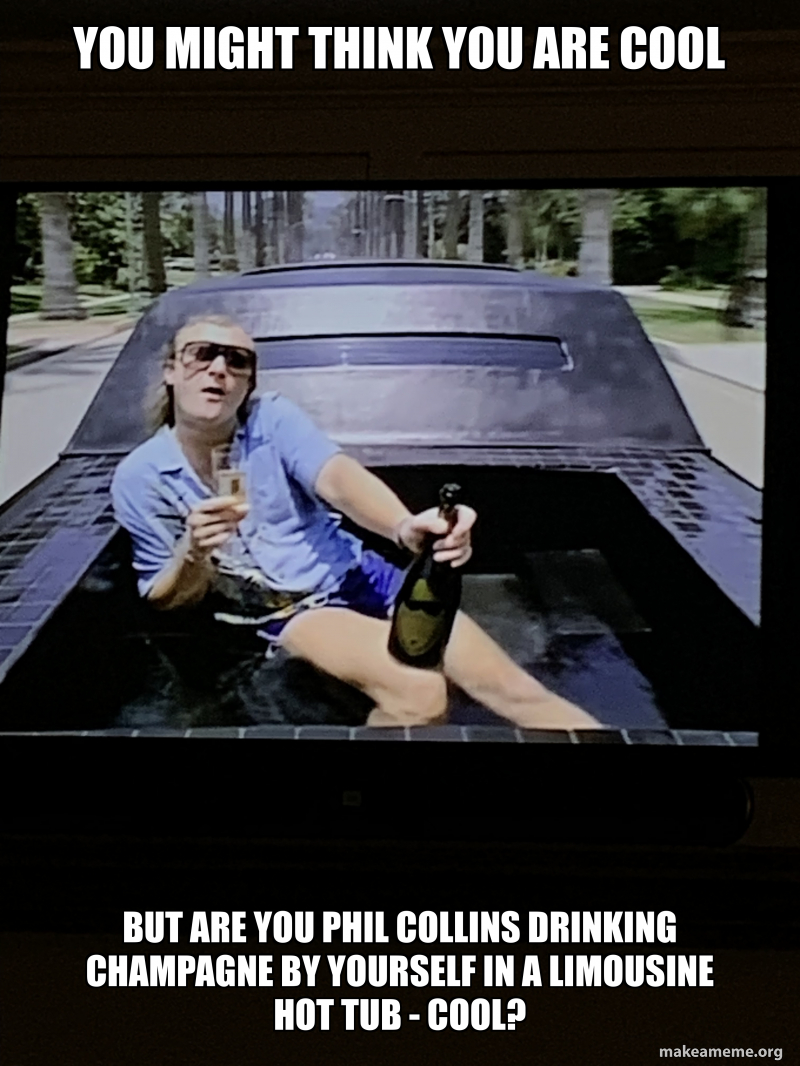 You might think you are cool But are you Phil Collins Drinking CHAMPAGNE by yourself in a ...