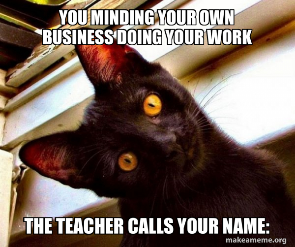 You minding your own business doing your work The teacher calls your ...