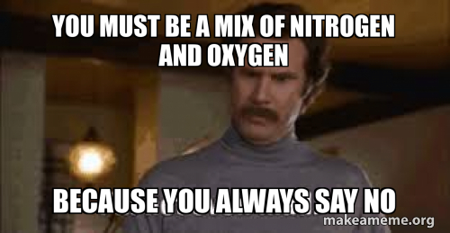 you must be a mix of nitrogen and oxygen because you always say NO Meme Generator